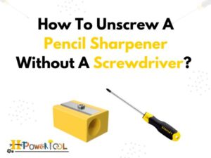 How To Unscrew A Pencil Sharpener Without A Screwdriver? Easiest 12-Methods